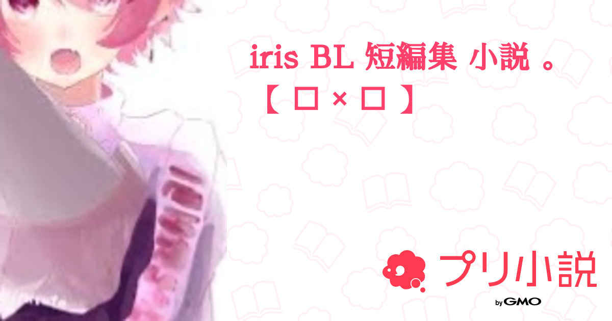 第7話： 5 短編集 【 🔞 】（iris BL 短編集 小説 。 【 💙 × 💗 】）｜無料スマホ夢小説ならプリ小説 byGMO